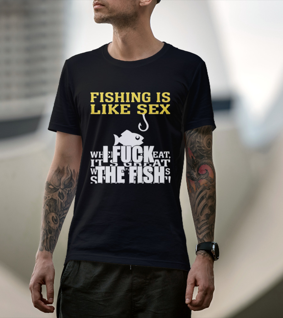 Fishing Is Like Sex I Fuck The Fish T-Shirt