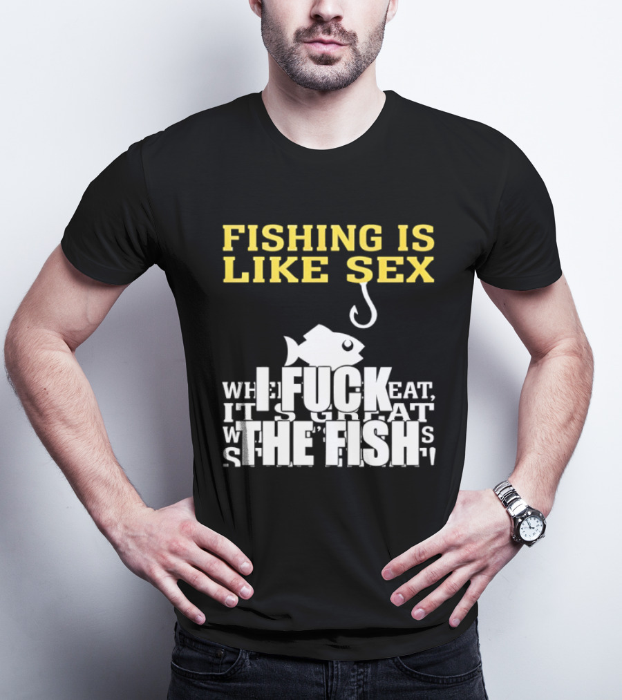 Fishing Is Like Sex I Fuck The Fish T-Shirt