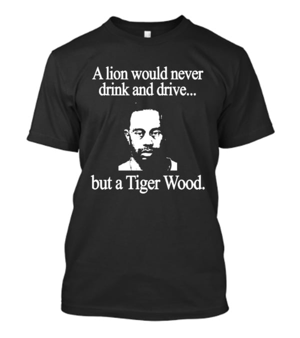 A Lion Would Never Drink And Drive But A Tiger Wood T-Shirt