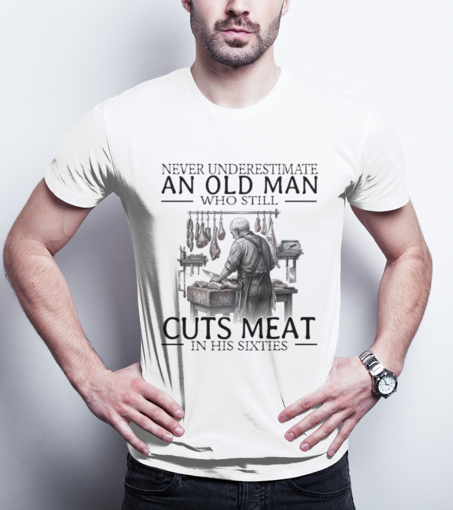 Never Underestimate An Old Man Who Still Cuts Meat In His Sixties T-Shirt