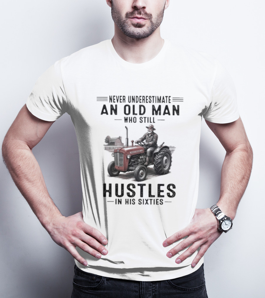 Never Underestimate An Old Man Who Still Hustles In His Sixties On Tractor T-Shirt