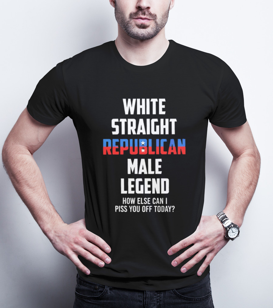 White Straight Republican Male Legend How Else Can I Piss You Off Today? T-Shirt