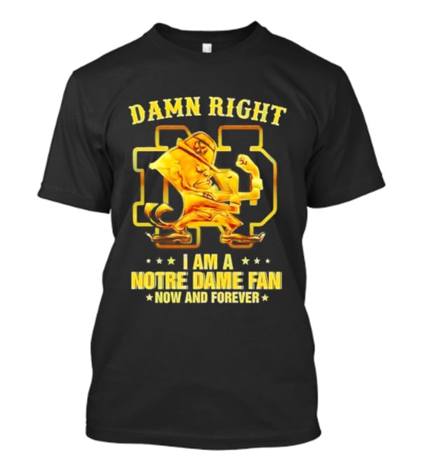Damn Right I Am A Notre Dame Fan Now And Forever T-Shirt