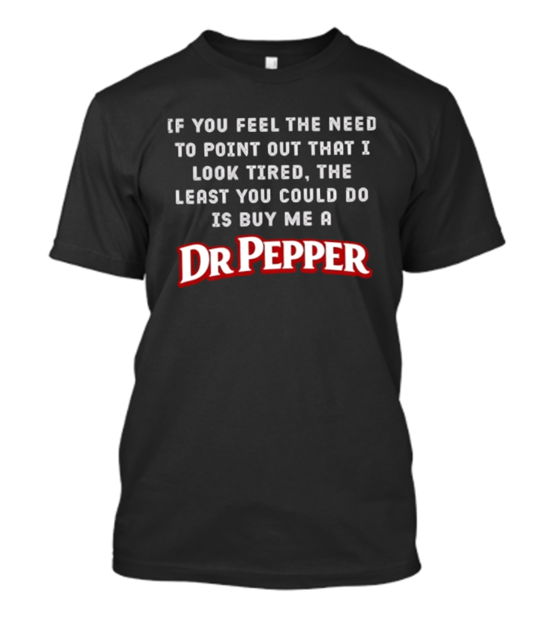 If You Feel The Need To Point Out That I Look Tired The Least You Could Do Is Buy Me A DrPepper T-Shirt