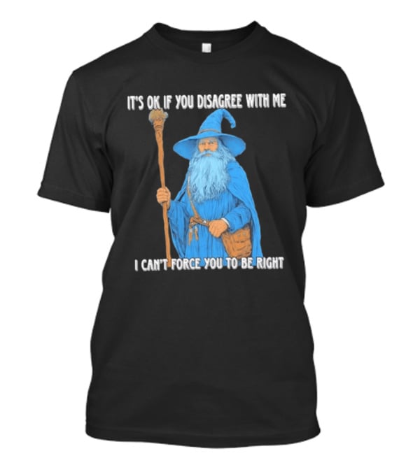Wizard It's Ok If You Disagree With Me I Can't Force You To Be Right T-Shirt