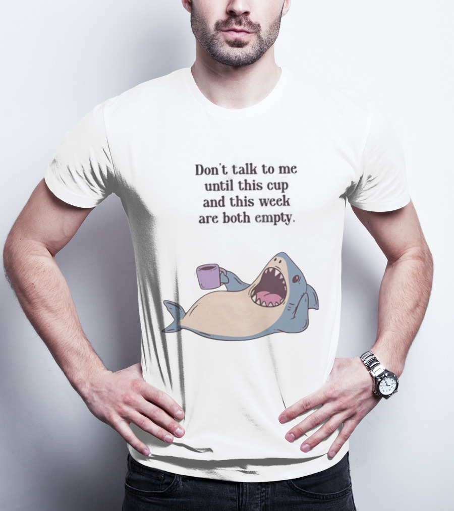 Shark Don't Talk To Me Until This Cup And This Week Are Both Empty T-Shirt