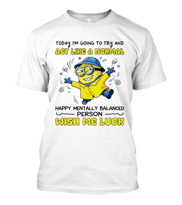 Today I'm Going To Try And Act Like A Normal Happy Mentally Balanced Person Wish Me Luck Minion T-Shirt