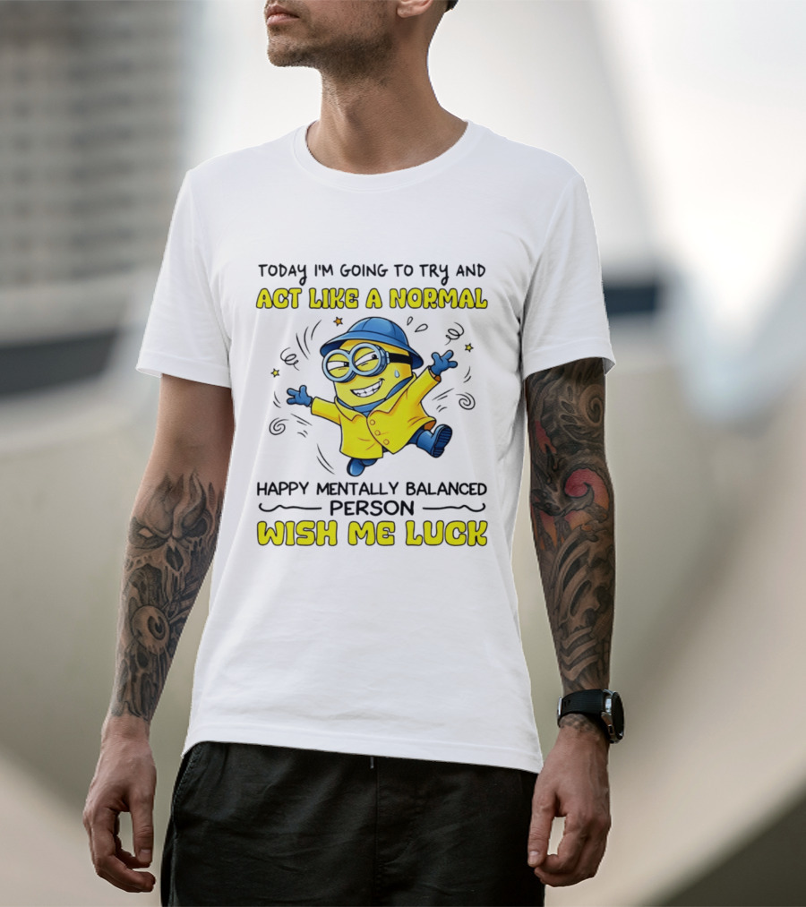 Today I'm Going To Try And Act Like A Normal Happy Mentally Balanced Person Wish Me Luck Minion T-Shirt