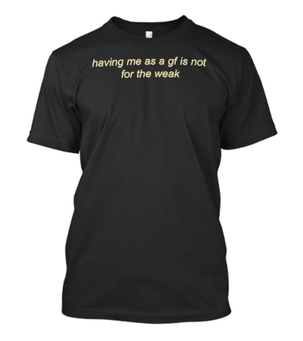 Having Me As A GF Is Not For The Weak T-Shirt
