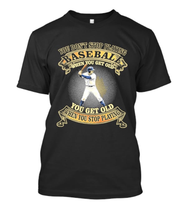 You Don't Stop Playing Baseball When You Get Old You Get Old When You Stop Playing T-Shirt