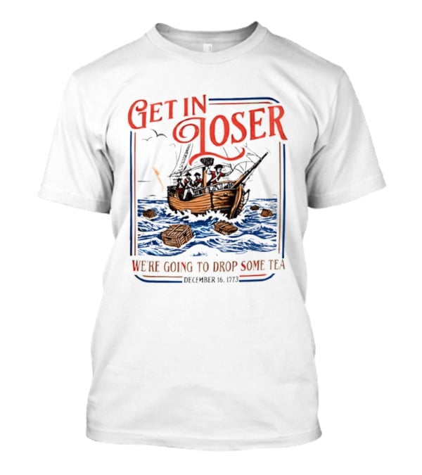Get In Loser We're Going To Drop Some Tea Boston Tea Party December 16 1773 4th Of July USA 250th Anniversary T-Shirt