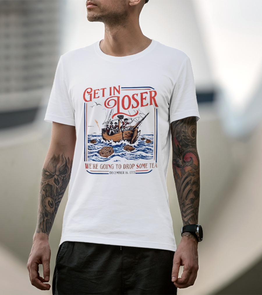 Get In Loser We're Going To Drop Some Tea Boston Tea Party December 16 1773 4th Of July USA 250th Anniversary T-Shirt
