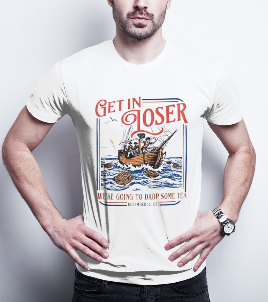 Get In Loser We're Going To Drop Some Tea Boston Tea Party December 16 1773 4th Of July USA 250th Anniversary T-Shirt