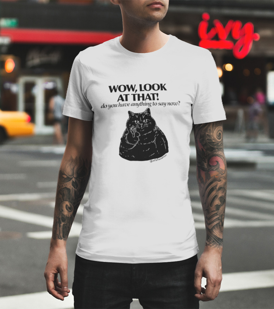 Wow Look At That Do You Have Anything To Say Now Cat T-Shirt