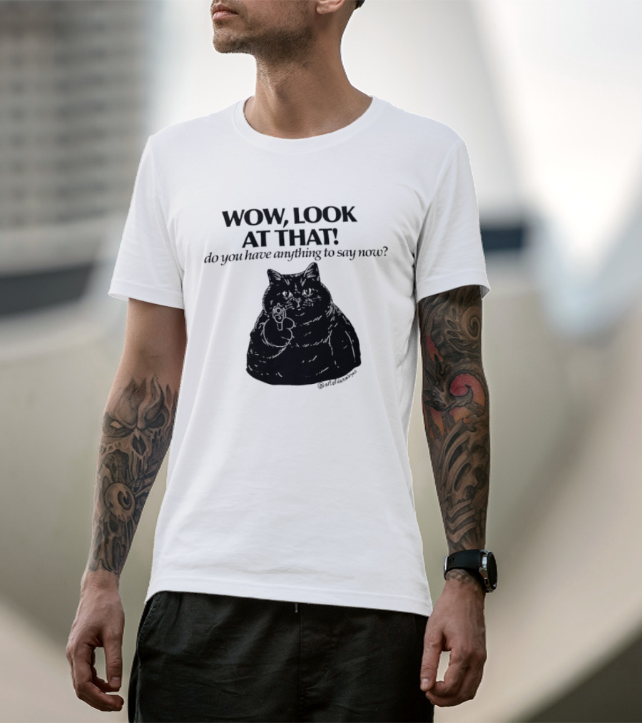 Wow Look At That Do You Have Anything To Say Now Cat T-Shirt