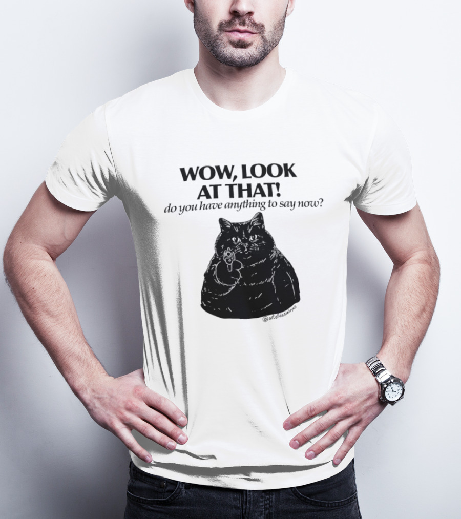 Wow Look At That Do You Have Anything To Say Now Cat T-Shirt