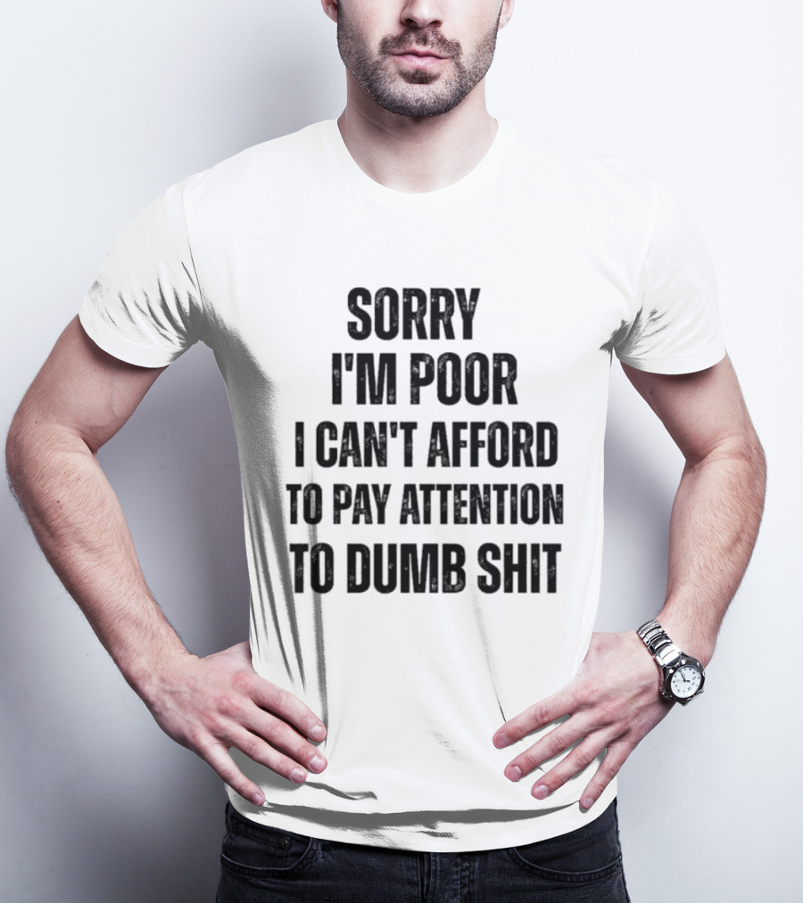 Sorry I'm Poor I Can't Afford To Pay Attention To Dumb Shit T-Shirt
