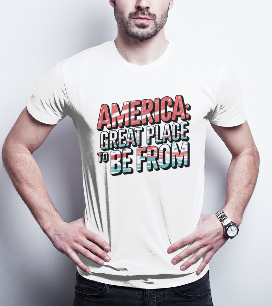 America Great Place To Be From Patriotic T-Shirt