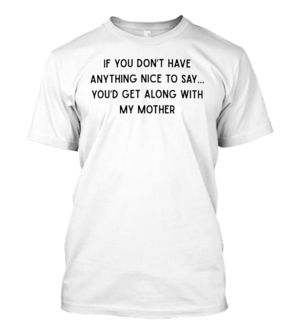 If You Don't Have Anything Nice To Say You'd Get Along With My Mother T-Shirt