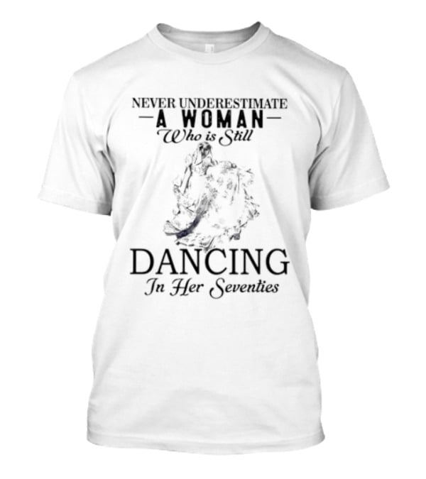 Never Underestimate A Woman Who Is Still Dancing In Her Seventies T-Shirt