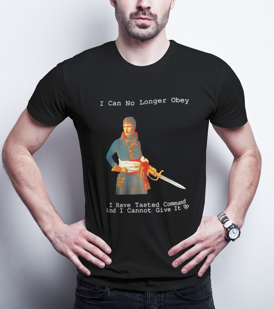 Napoleon Bonaparte I Can No Longer Obey Tasted Command Cannot Give It Up T-Shirt