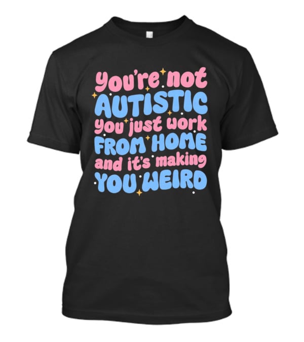 You’re Not Autistic You Just Work From Home And It’s Making You Weird T-Shirt