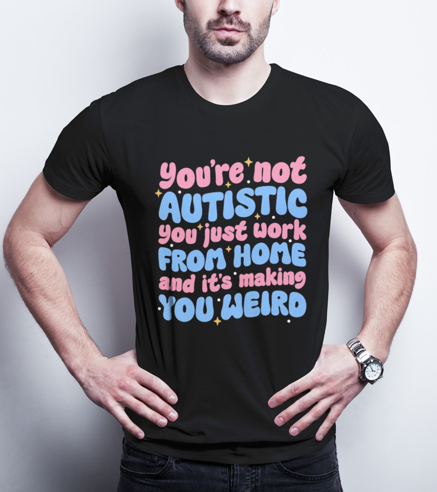 You’re Not Autistic You Just Work From Home And It’s Making You Weird T-Shirt