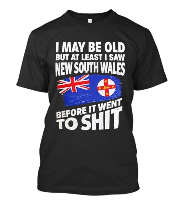 I May Be Old But At Least I Saw New South Wales Before It Went To Shit T-Shirt