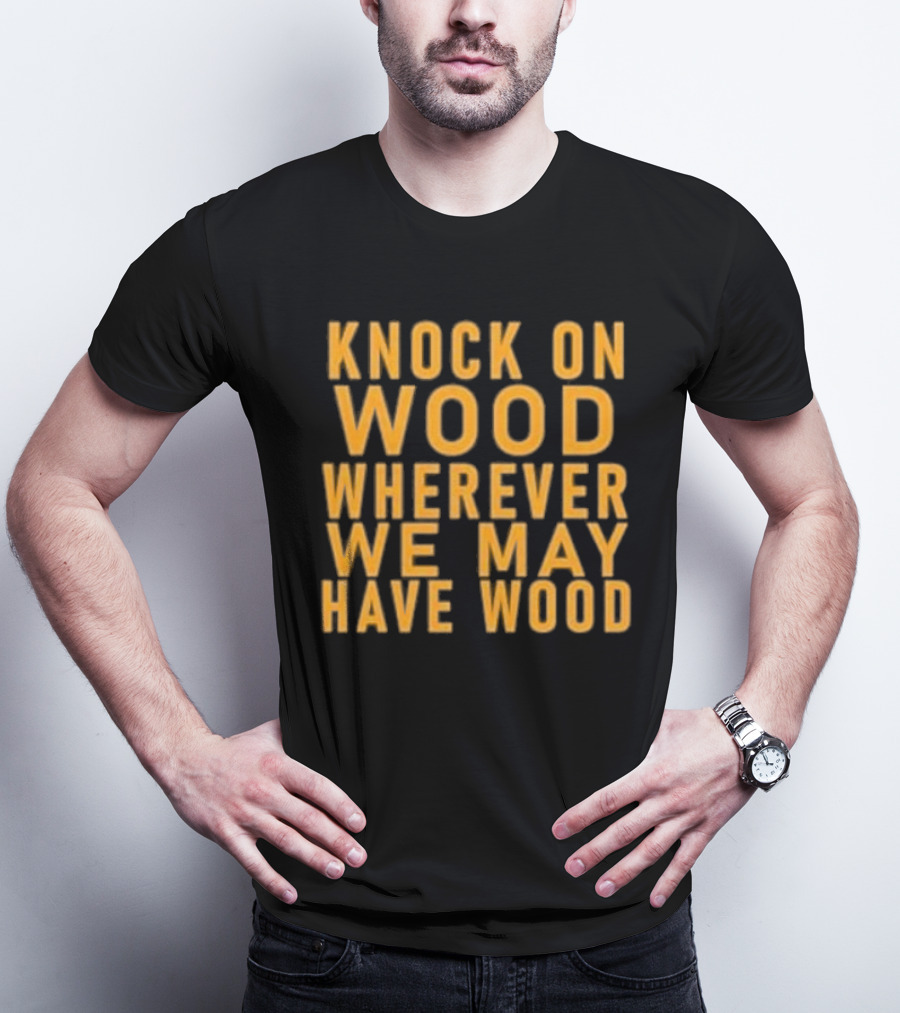 Knock On Wood Wherever We May Have Wood T-Shirt