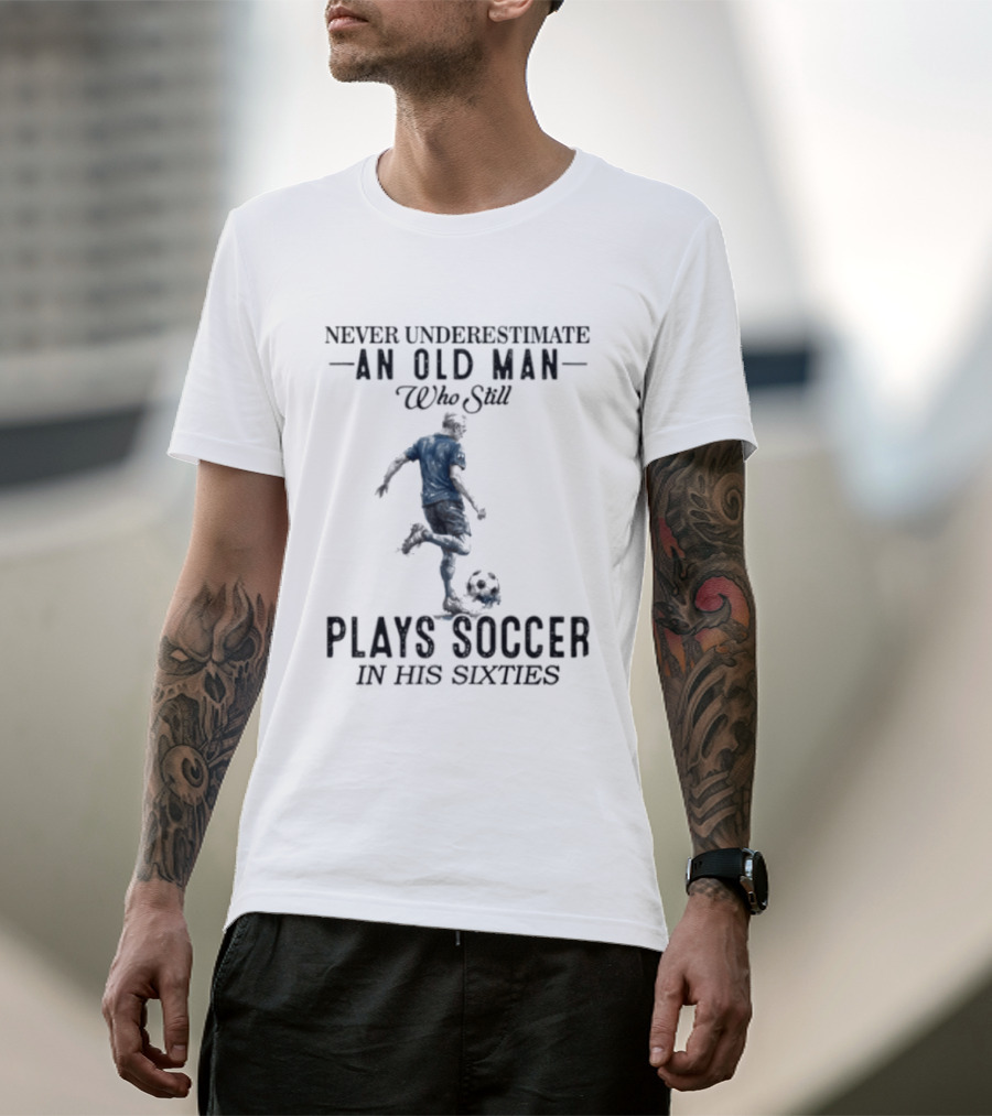 Never Underestimate An Old Man Who Still Plays Soccer In His Sixties T-Shirt