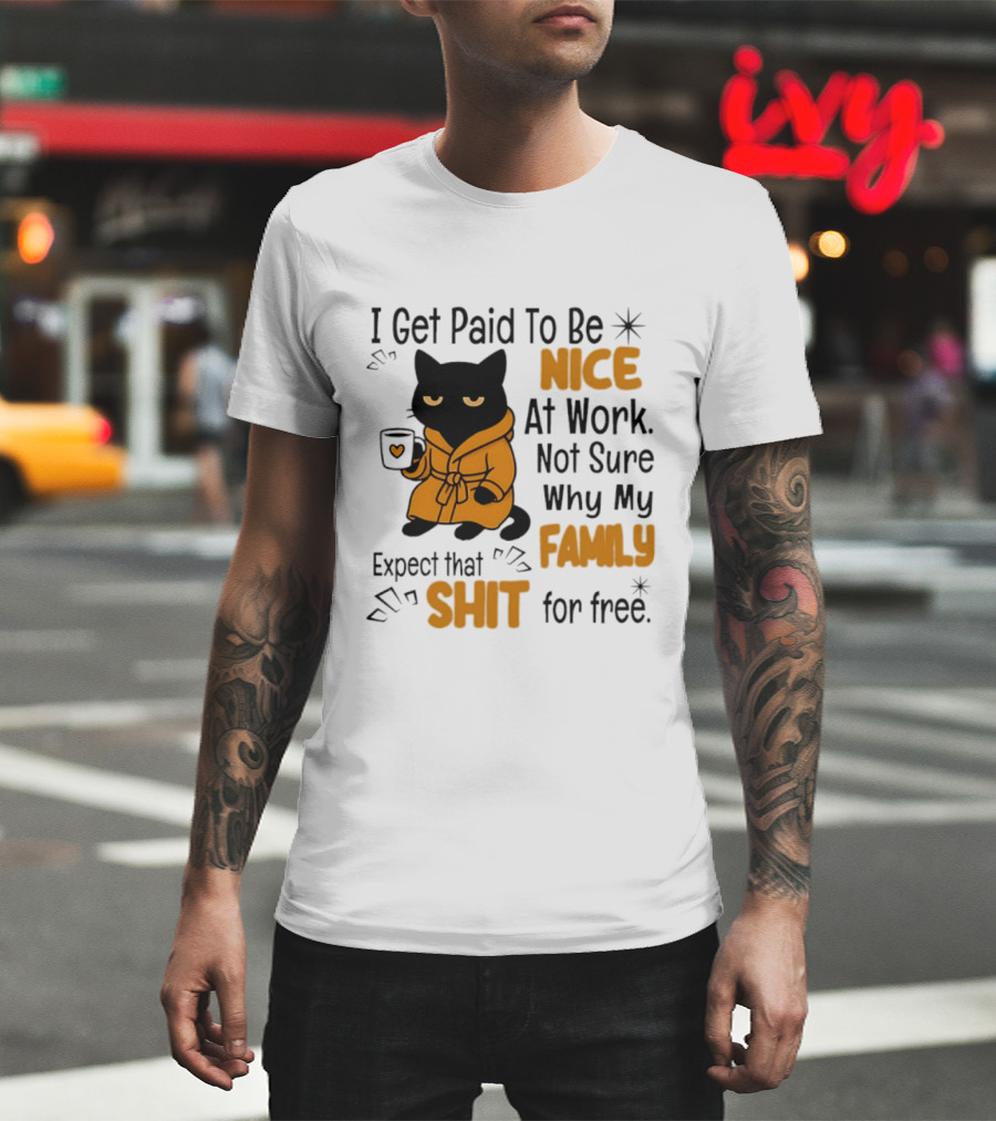 I Get Paid To Be Nice At Work Not Sure Why My Family Expect That Shit For Free Cat T-Shirt