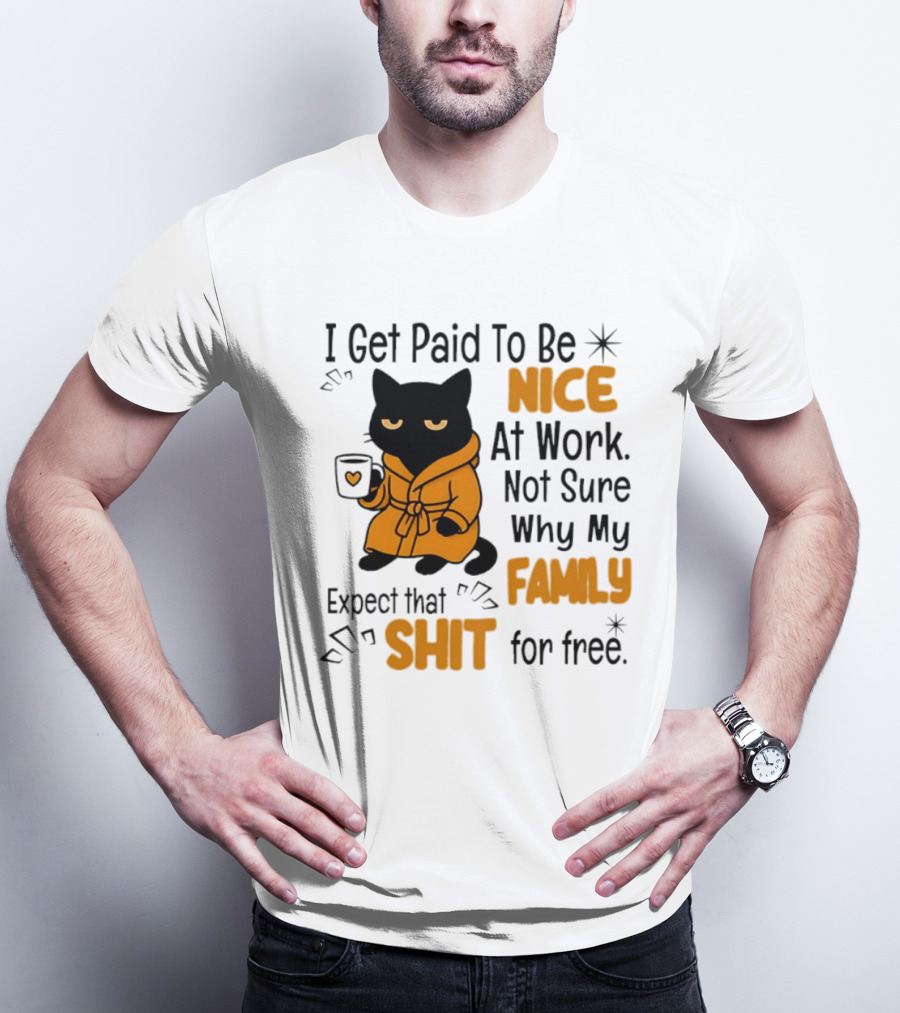 I Get Paid To Be Nice At Work Not Sure Why My Family Expect That Shit For Free Cat T-Shirt