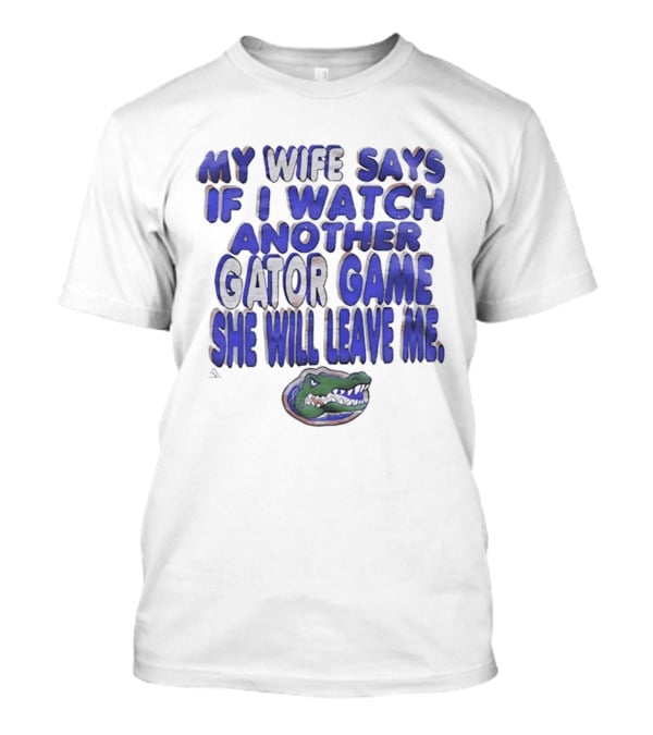 Florida Gators My Wife Says If I Another Gator Game She Will Leave Me T-Shirt