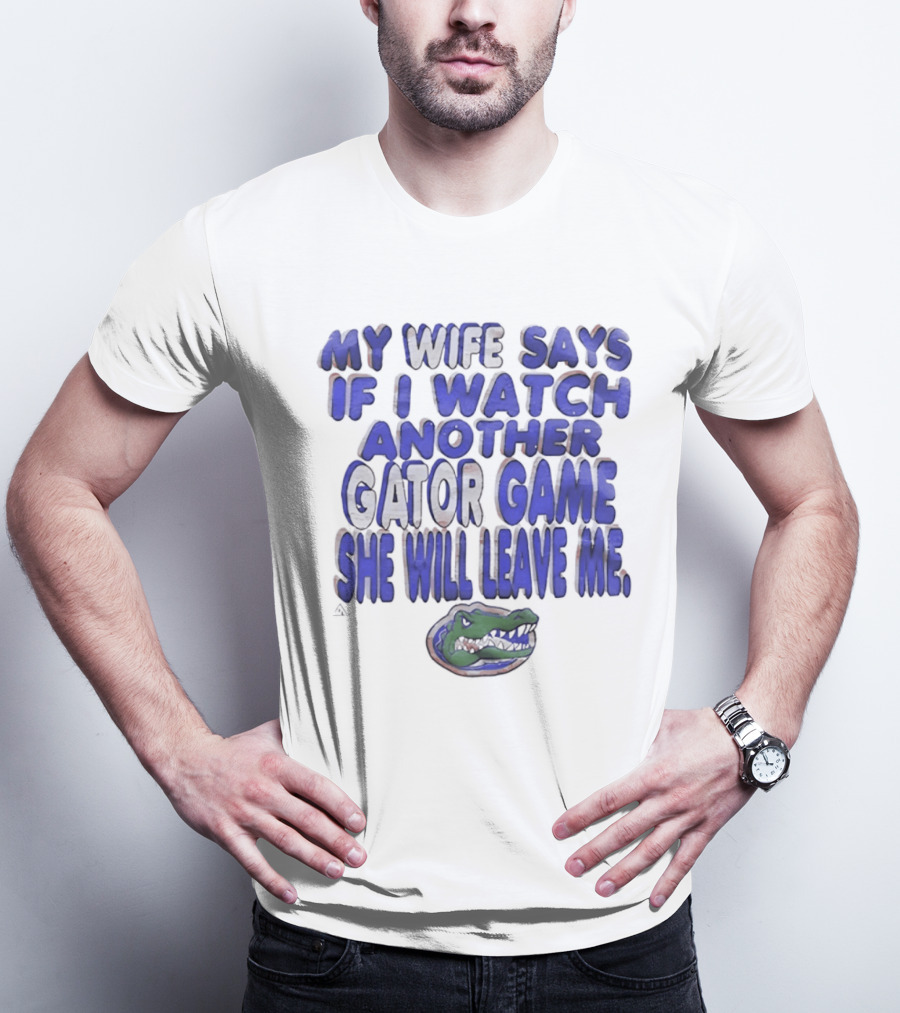 Florida Gators My Wife Says If I Another Gator Game She Will Leave Me T-Shirt