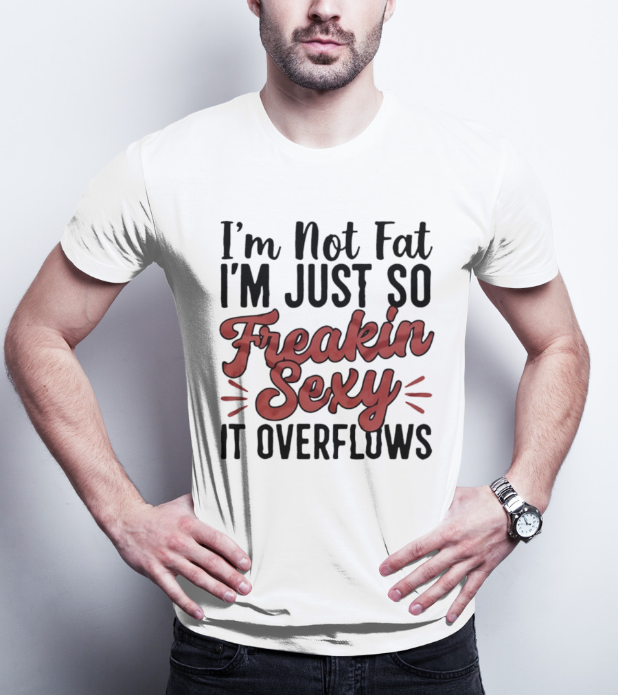 I'm Not Fat I'm Just So Freakin Sexy It Overflows T-Shirt