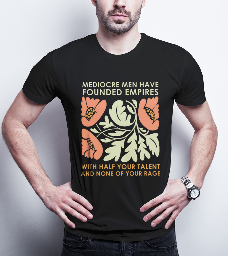 Mediocre Men Have Founded Empires With Half Your Talent And None Of Your Rage Floral T-Shirt