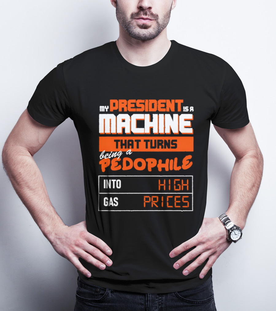 My President Is A Machine That Turns Being A Pedophile Into High Gas Prices T-Shirt