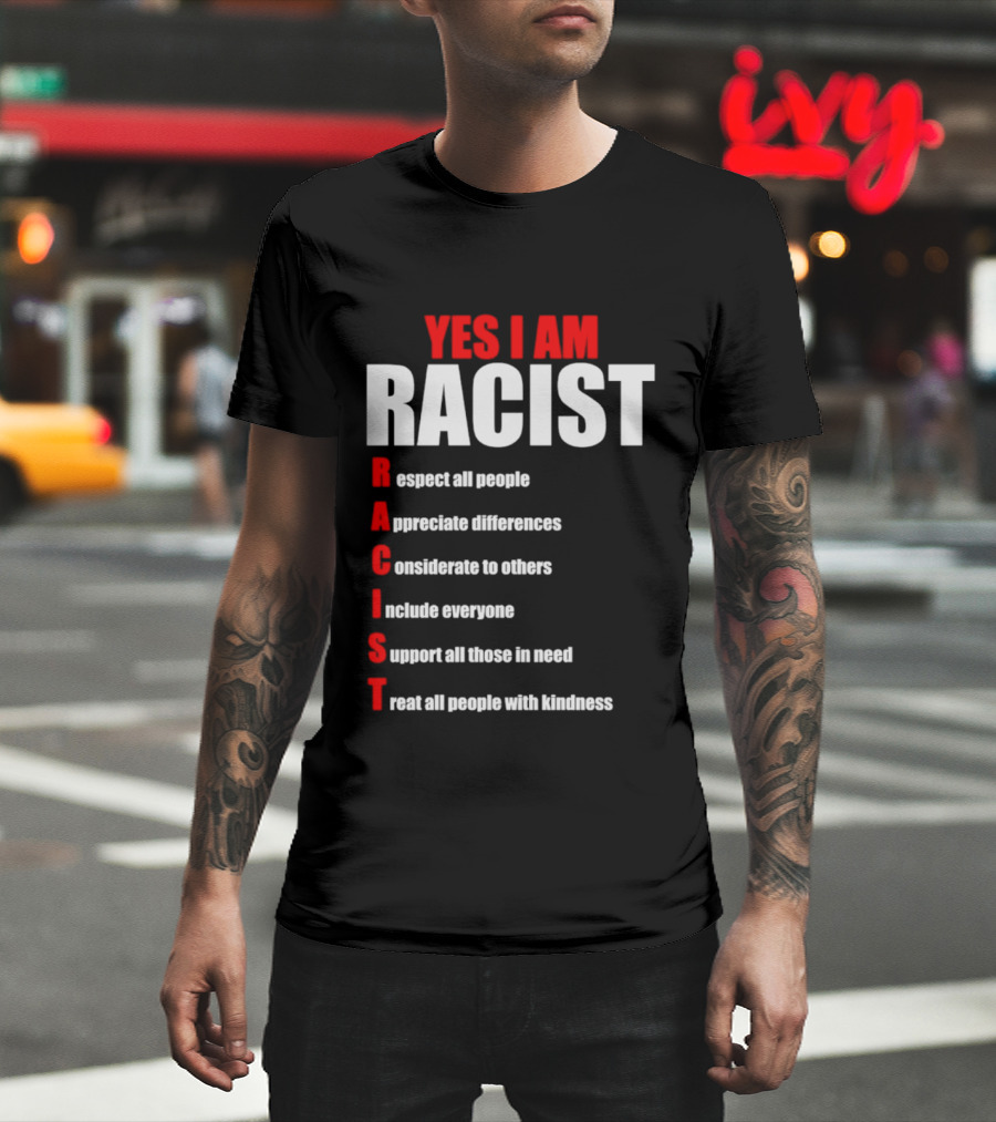 YES I AM RACIST Respect All People Appreciate Differences Considerate Include Support Treat T-Shirt