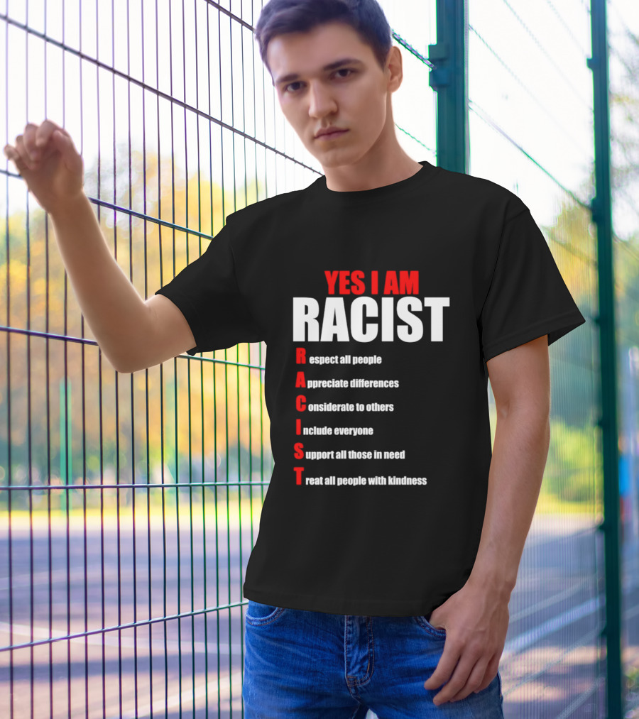 YES I AM RACIST Respect All People Appreciate Differences Considerate Include Support Treat T-Shirt