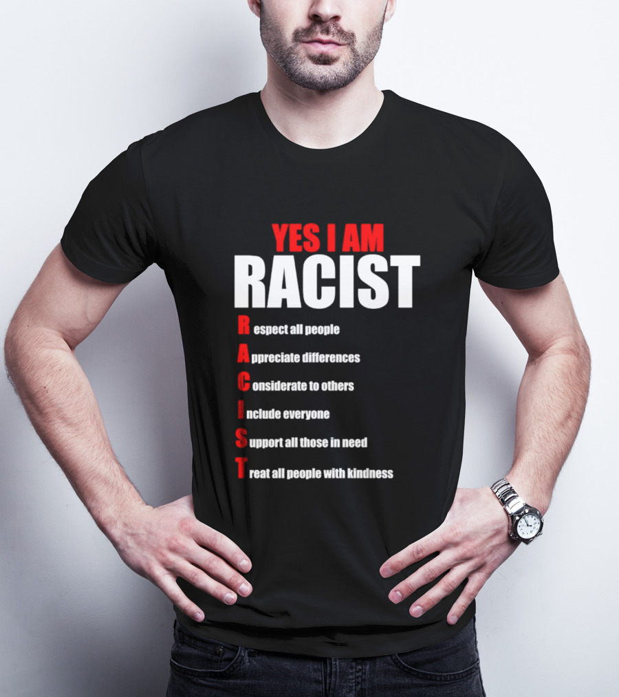 YES I AM RACIST Respect All People Appreciate Differences Considerate Include Support Treat T-Shirt