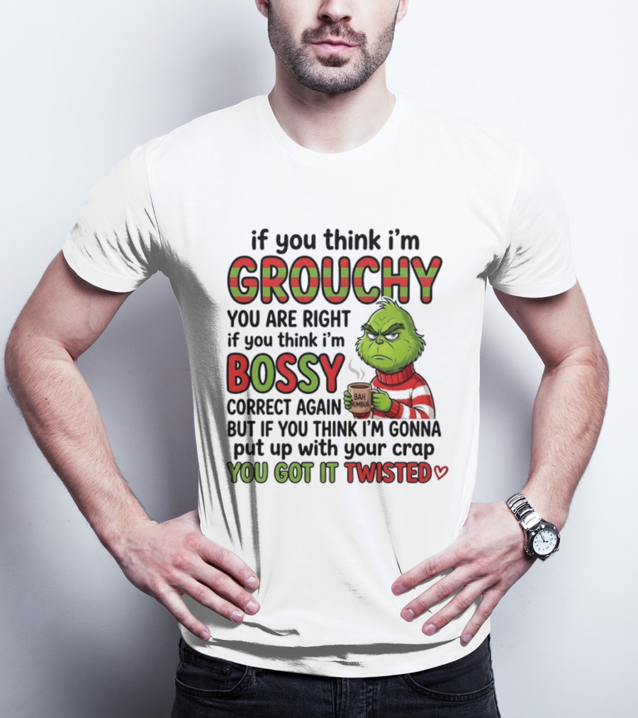 Grinch If You Think I'm Grouchy You Are Right Bossy Correct Again You Got It Twisted T-Shirt