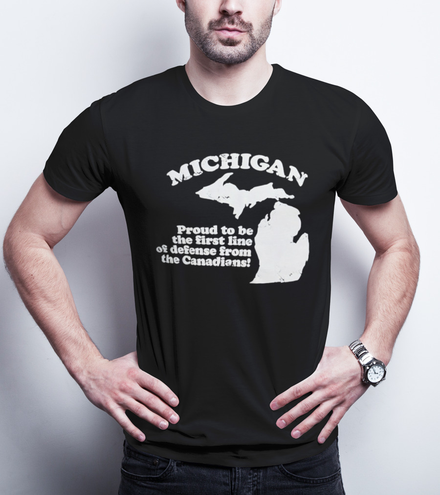 Michigan Proud To Be The First Line Of Defense From The Canadians T-Shirt