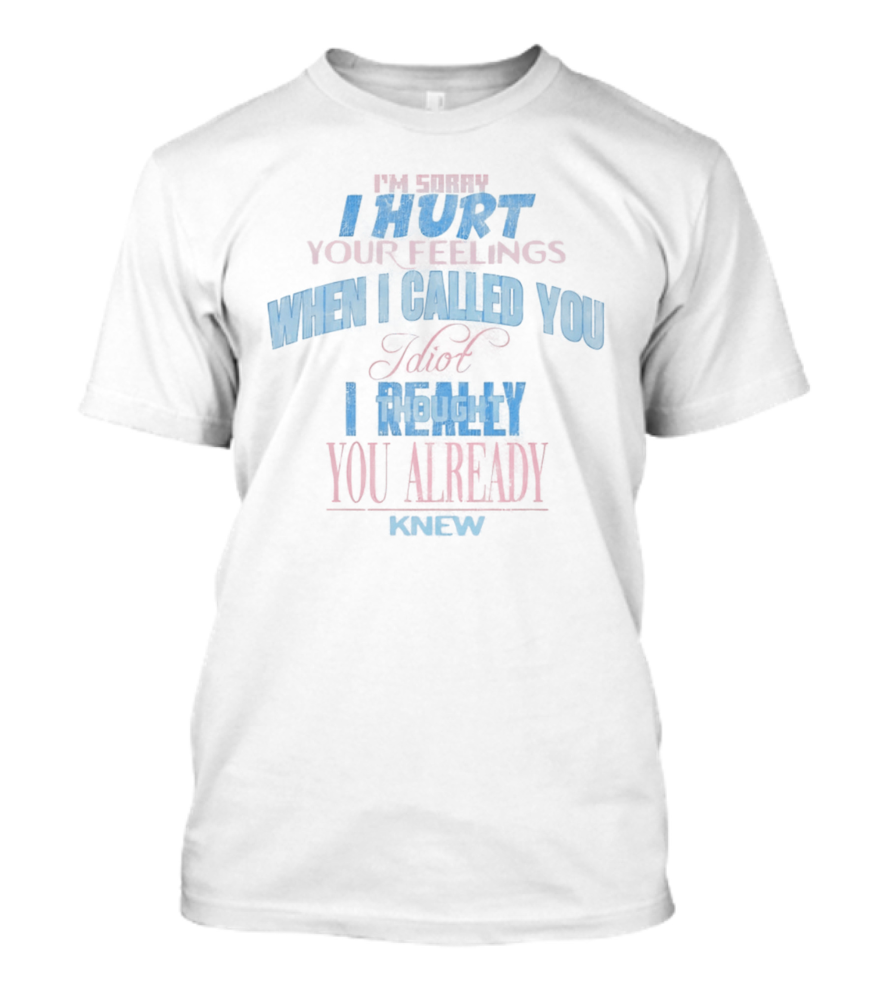 I'm Sorry I Hurt Your Feelings When I Called You Stupid I Really You Already Knew T-Shirt