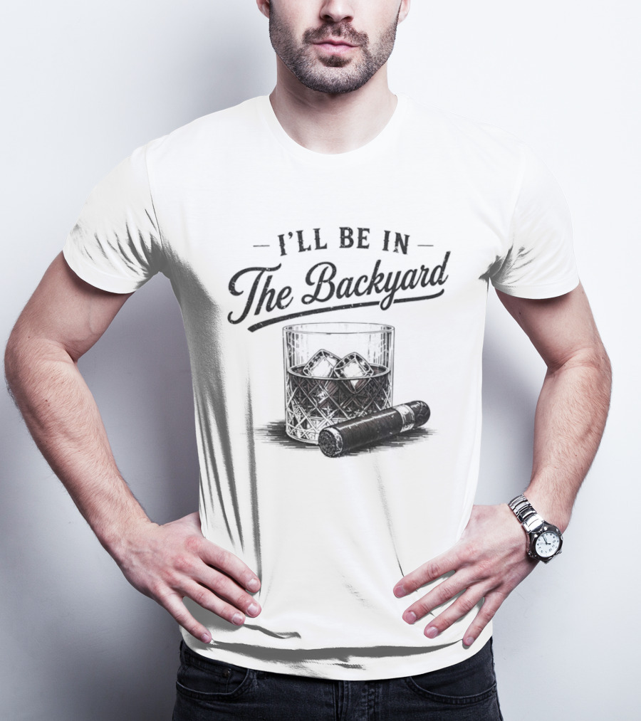 I'll Be In The Backyard Whiskey And Cigar T-Shirt