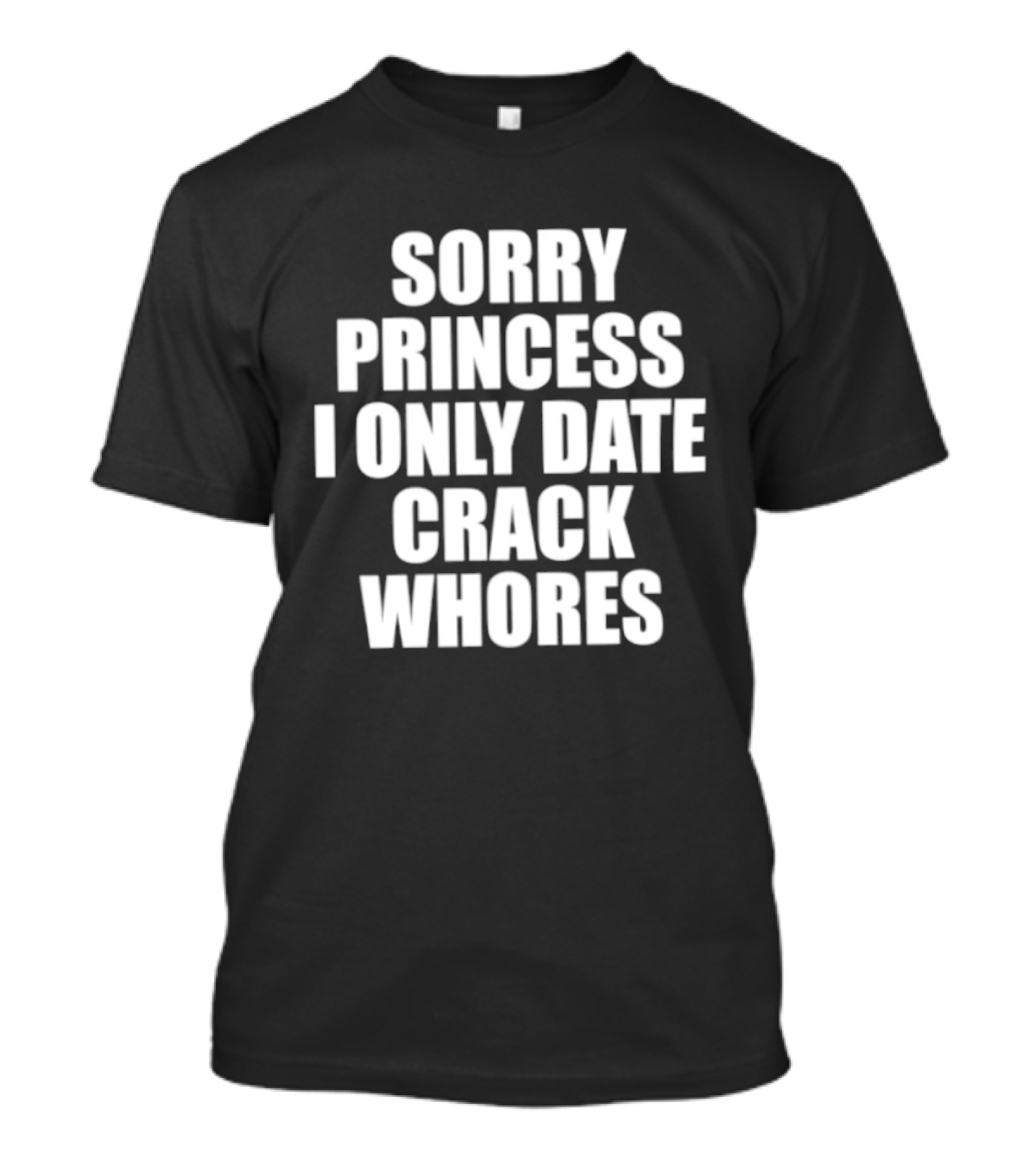 Sorry Princess I Only Date Crack Whores T-Shirt