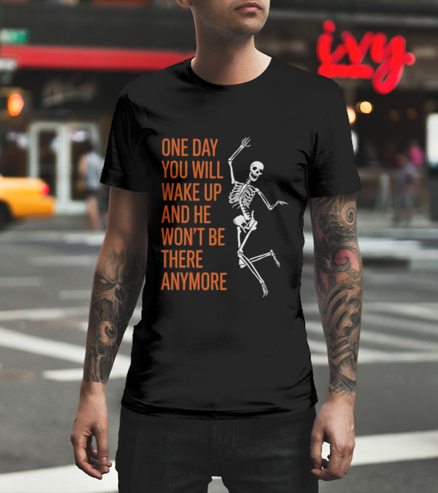 Skeleton One Day You Will Wake Up And He Won't Be There Anymore T-Shirt