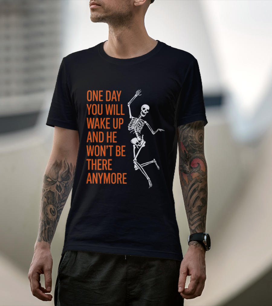 Skeleton One Day You Will Wake Up And He Won't Be There Anymore T-Shirt