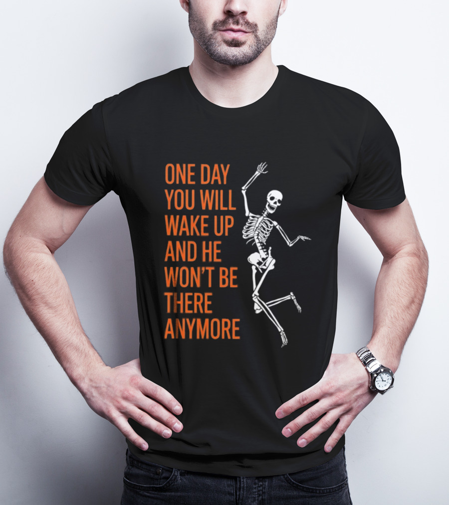 Skeleton One Day You Will Wake Up And He Won't Be There Anymore T-Shirt