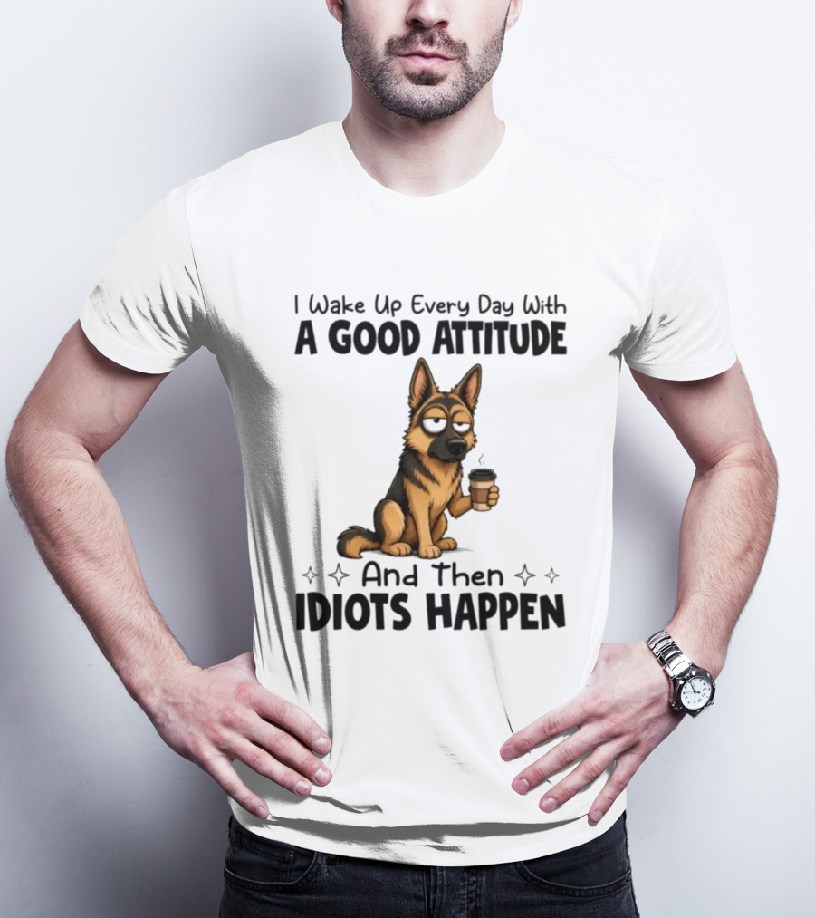 I Wake Up Every Day With A Good Attitude And Then Idiots Happen German Shepherd Coffee T-Shirt