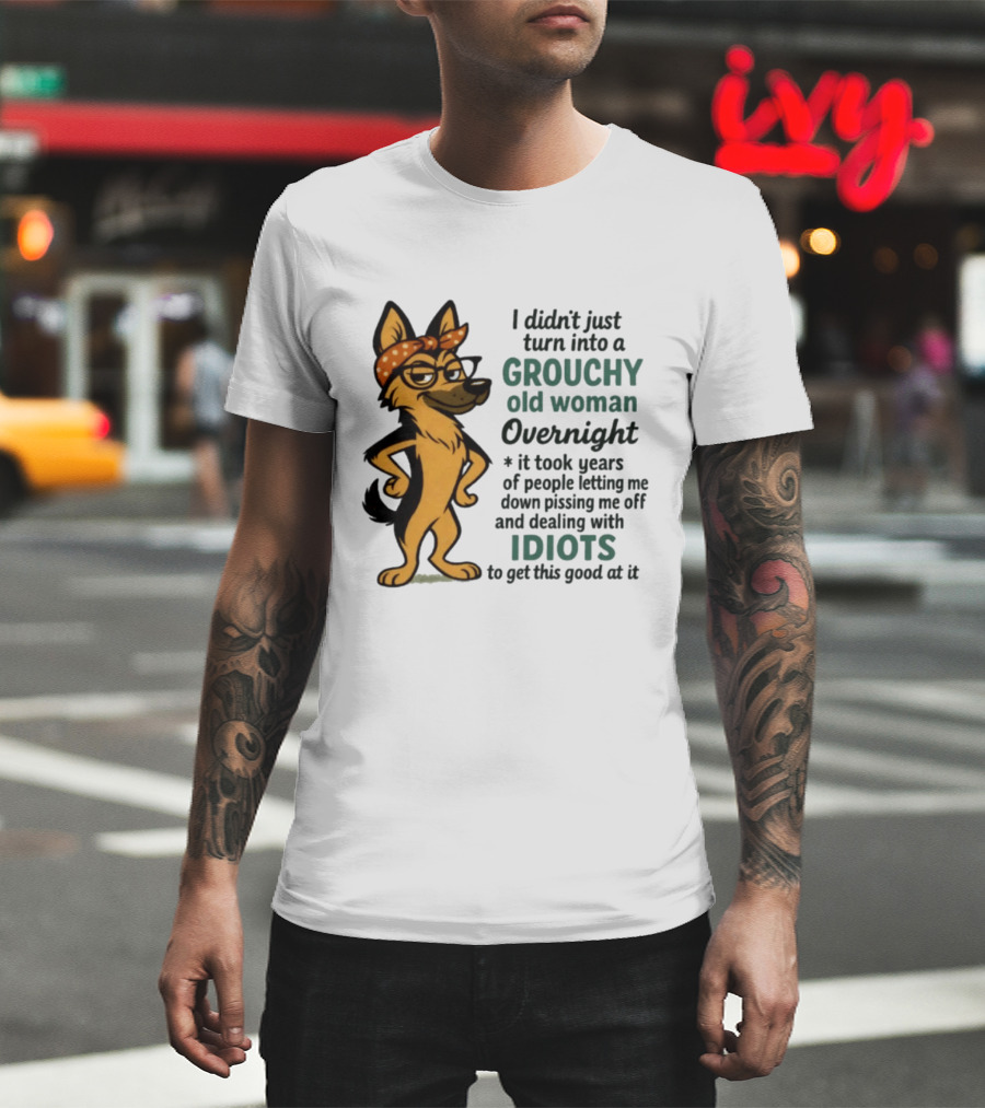 I Didn't Just Turn Into A Grouchy Old Woman German Shepherd Overnight Dealing With Idiots T-Shirt
